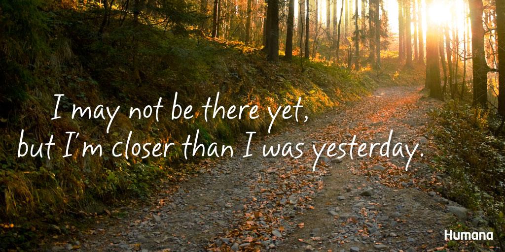 I may not be there yet, but i'm closer than i was yesterday. # ...