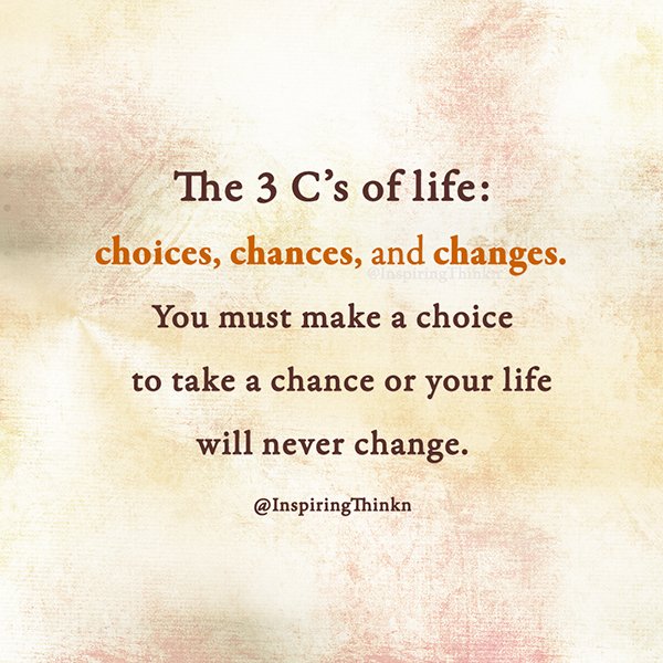 The 3 c’s of life: choices, chances, and changes. you must make a ...