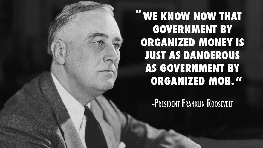 FDR: "We know now that Government by organized money is just as ...