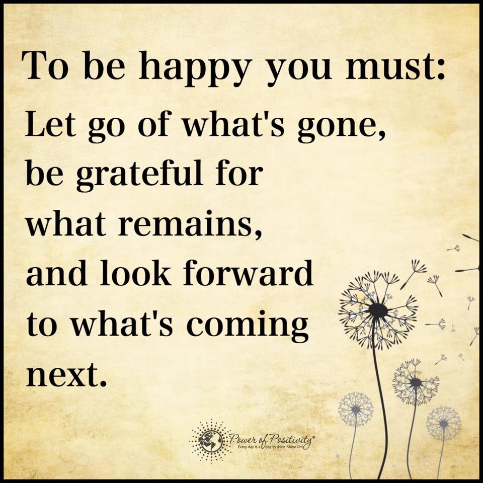 To be happy you must: let go what's gone, be grateful for what remains ...