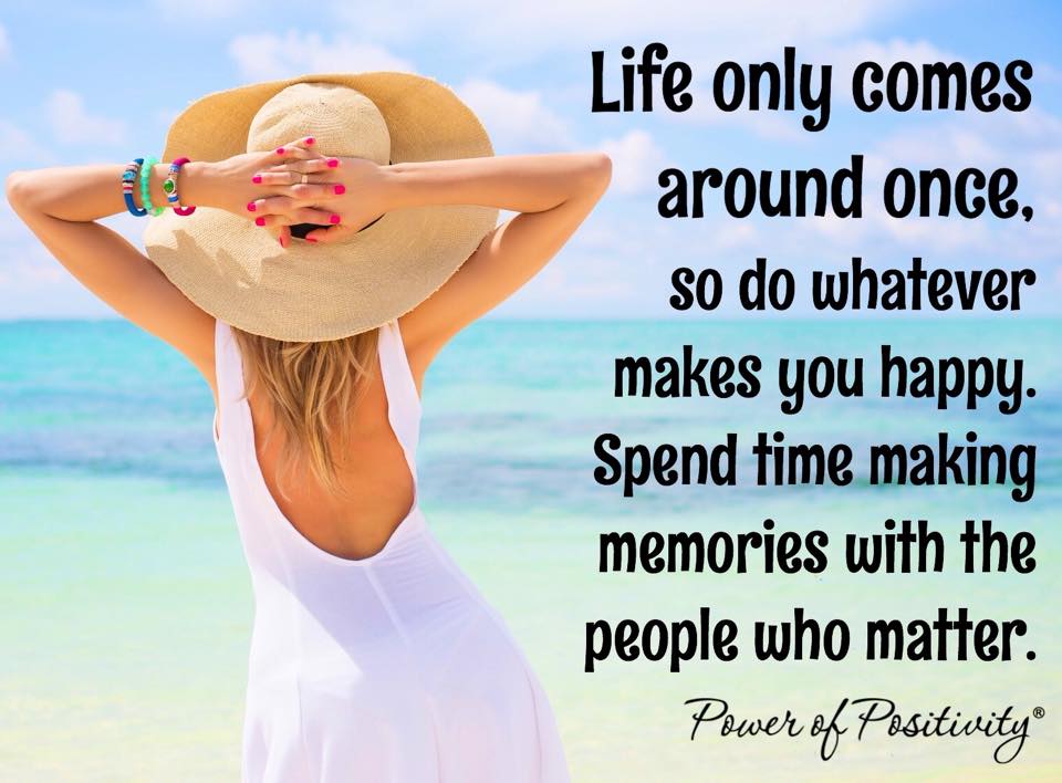 Life only comes around once. So do whatever makes you happy. Spend time ...