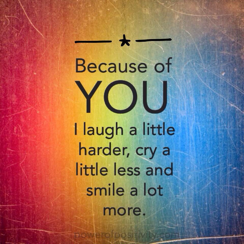 Because of you I laugh a little harder, cry a little less and smile a ...