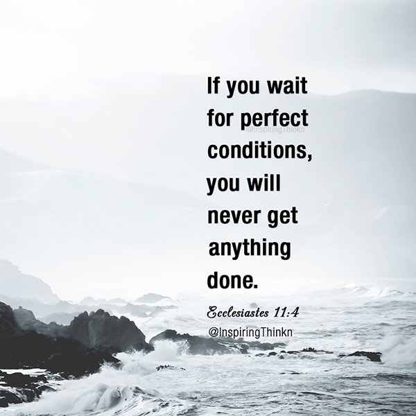 If you wait for perfect conditions, you will never get anything done ...