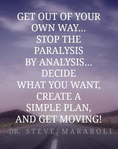 "Get out of your own way... stop the paralysis by analysis... decide ...