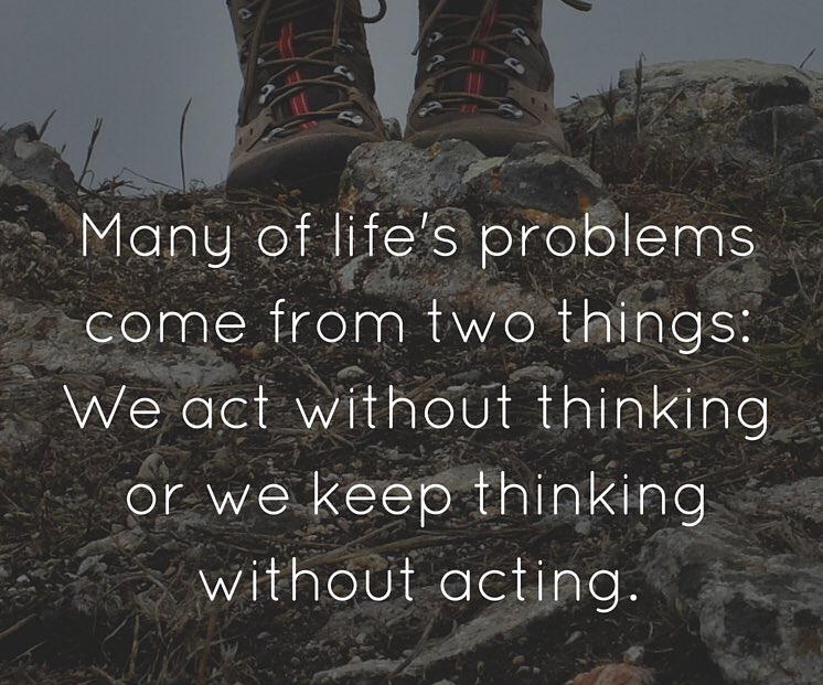 Many of life's problems come from two things: we act without thinking ...