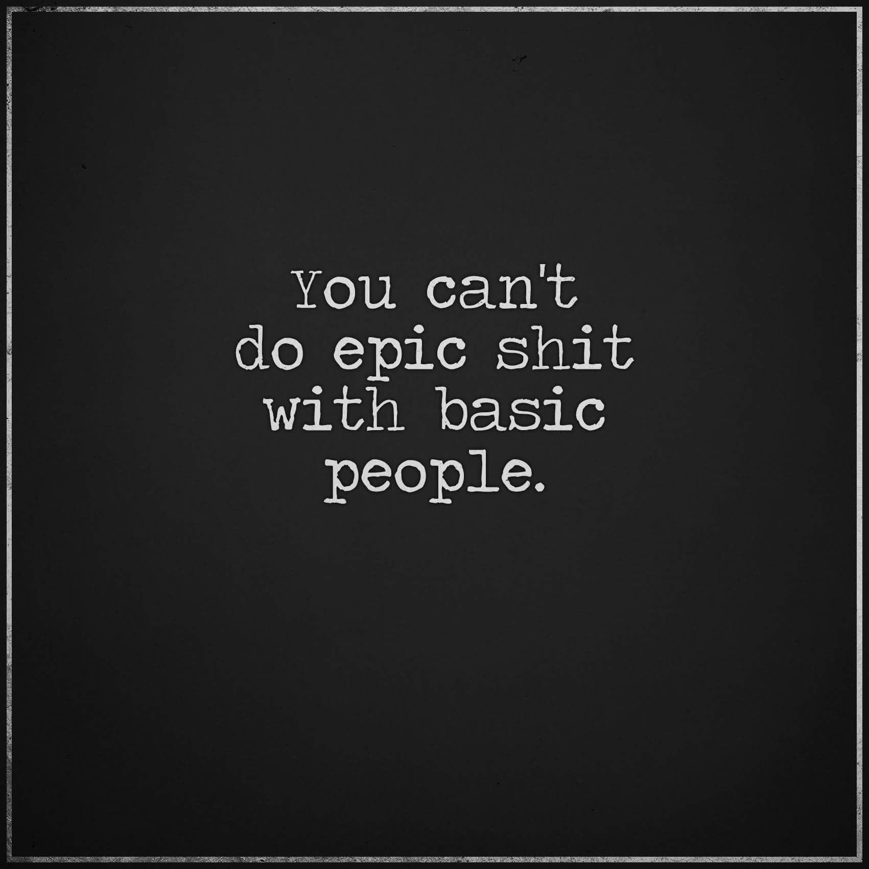 You Can't Do Epic Shit With Basic People You Cant Do Epic, 55% OFF