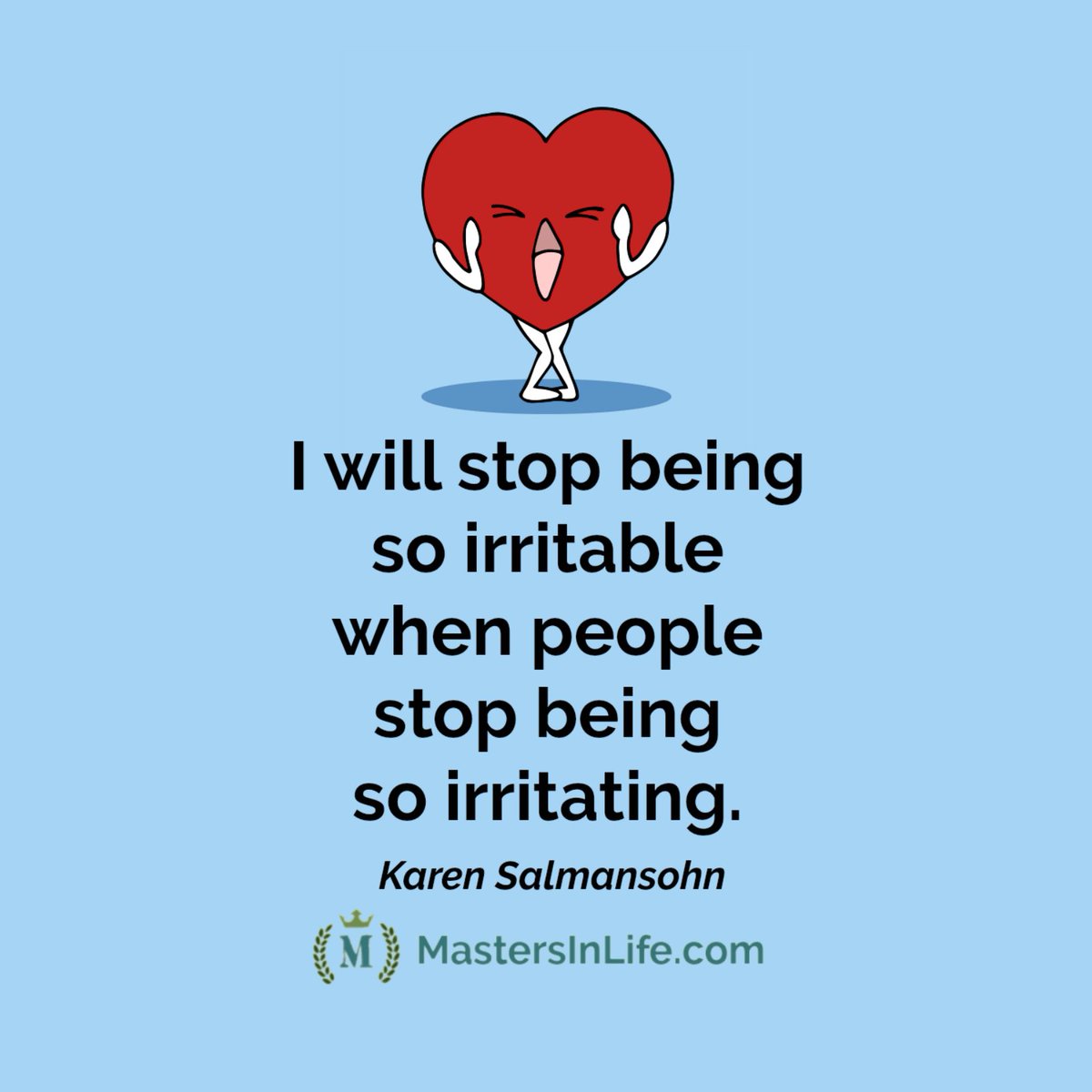 I will stop being so irritable, when people stop being so irritating ...