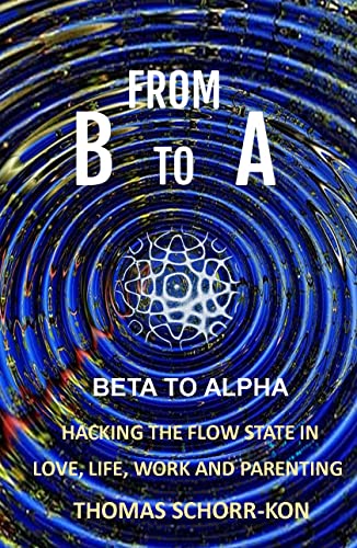 Download# From B to A : Beta to alpha, Hacking the flow state in Life, Love, Work and Parenting ...